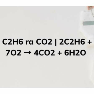 C2H6 ra CO2 | 2C2H6 + 7O2 → 4CO2 + 6H2O