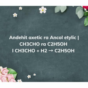 Andehit axetic ra Ancol etylic | CH3CHO ra C2H5OH l CH3CHO + H2 → C2H5OH