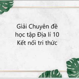 Chuyên đề Địa lí 10 Kết nối tri thức | Giải bài tập Chuyên đề học tập ...